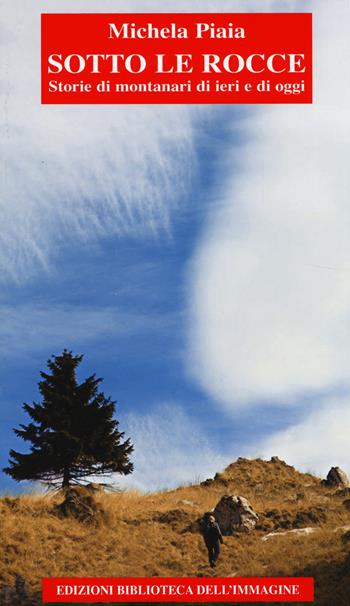 Sotto le rocce. Storie di montanari di ieri e di oggi - Michela Piaia ...