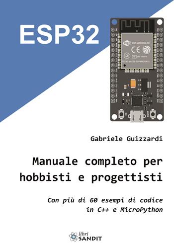 ESP32. Manuale completo per hobbisti e progettisti. Con più di 60 esempi di codice in C'++ e ...