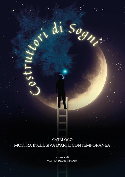 Costruttori di sogni. Catalogo mostra inclusiva d'arte contemporanea ...